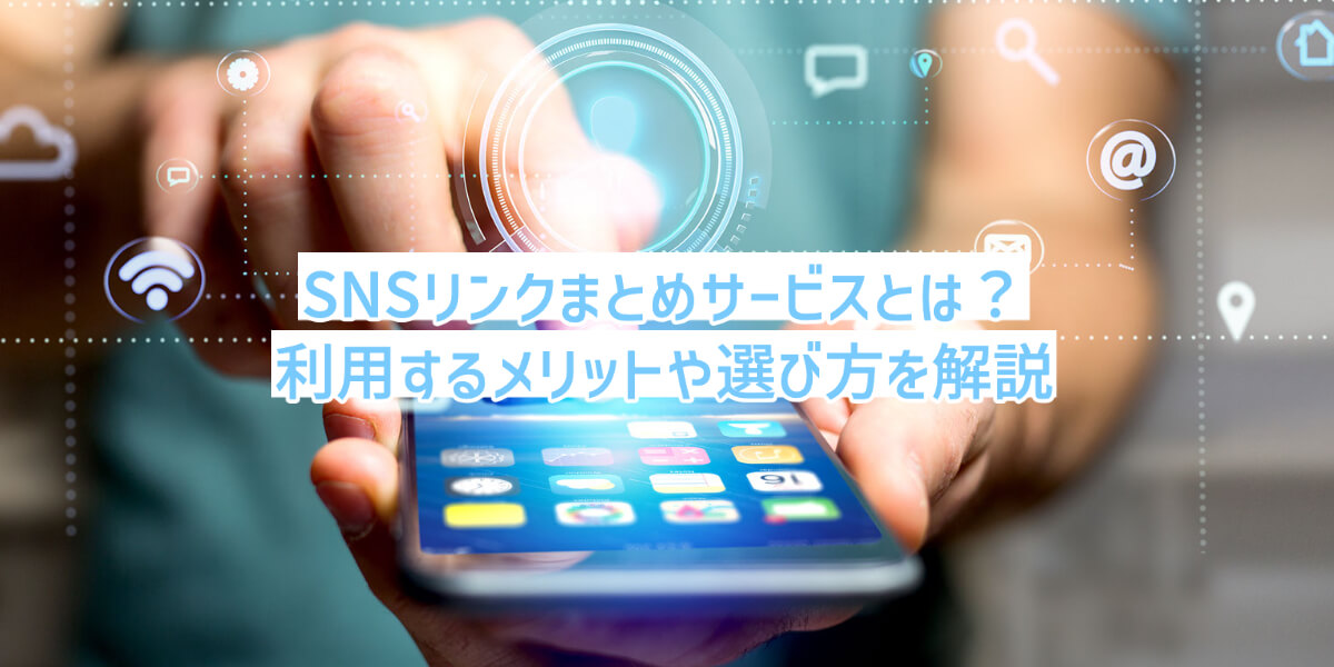 SNSのリンクまとめサービスとは？利用するメリットや選び方のポイントを解説